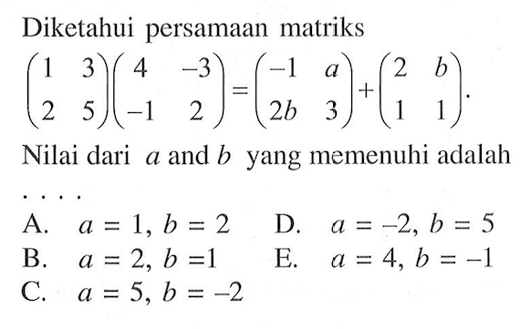 Diketahui persamaan matriks (1 3 2 5)(4 -3 -1 2)=(-1 a 2b...