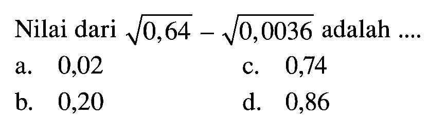 Nilai dari akar(0,64) - akar(0,0036) adalah .... a. 0,02 ...